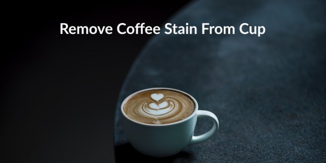 How to Remove Coffee Stains from Cups? 6 Ways to Clean!